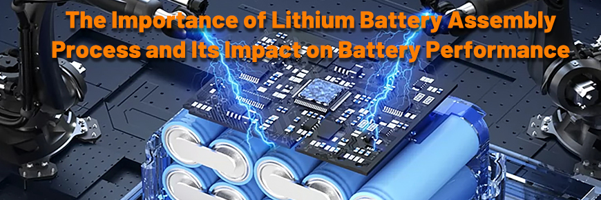 The Importance of Lithium Battery Assembly Process and Its Impact on ...